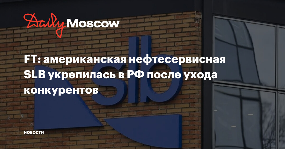 FT: американская нефтесервисная SLB укрепилась в РФ после ухода конкурентов