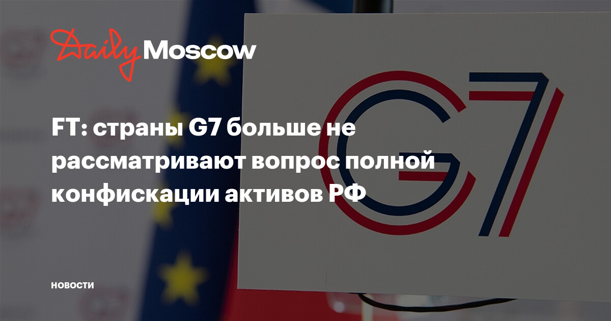 FT: страны G7 больше не рассматривают вопрос полной конфискации активов РФ
