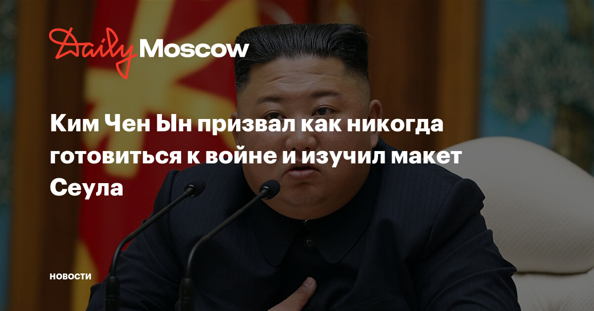 Ким Чен Ын призвал как никогда готовиться к войне и изучил макет Сеула