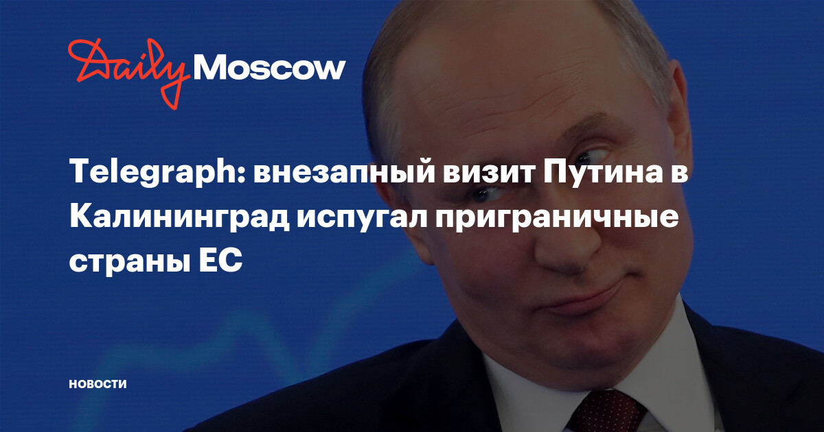 Telegraph: внезапный визит Путина в Калининград испугал приграничные ...