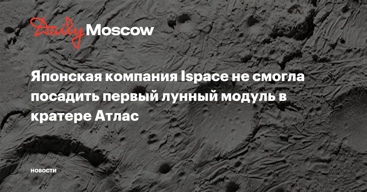 Японская компания Ispace не смогла посадить первый лунный модуль в кратере Атлас