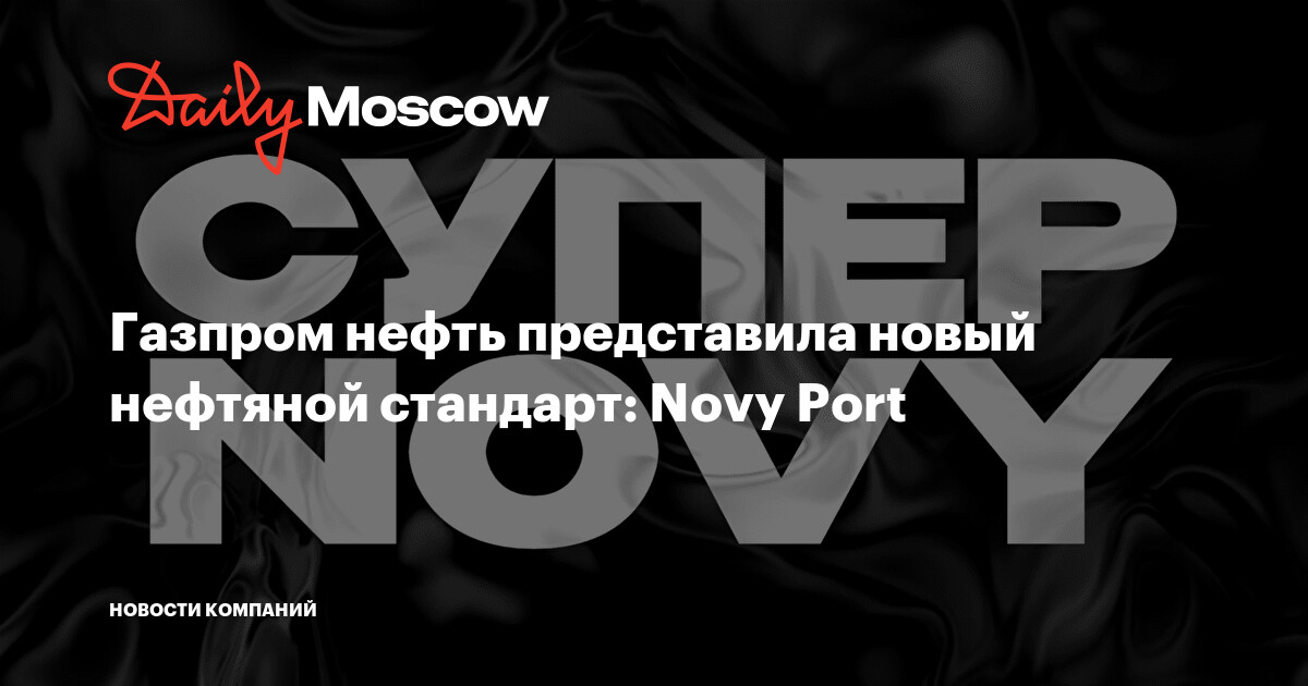 Газпром нефть представила новый нефтяной стандарт: Novy Port